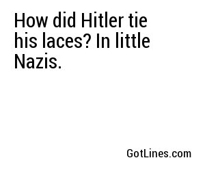 How did Hitler tie his laces? In little Nazis.