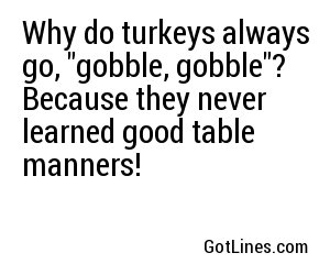 Why do turkeys always go, gobble, gobble?